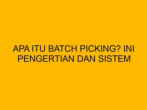 Apa Itu Batch Picking Ini Pengertian Dan Sistem Kerjanya
