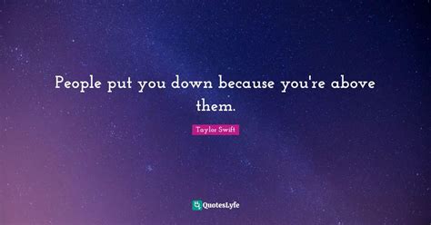 People Put You Down Because Youre Above Them Quote By Taylor Swift