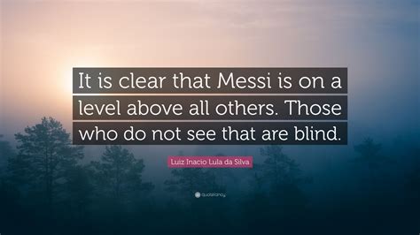 Luiz Inacio Lula Da Silva Quote It Is Clear That Messi Is On A Level