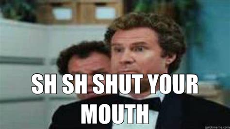 Sh Sh Shut Your Mouth Memes Quickmeme