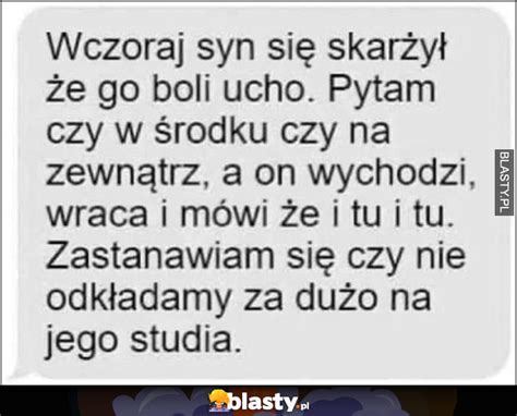 Wczoraj syn skarżył się że boli go ucho pytam czy w środku czy na zewnątrz a on wychodzi