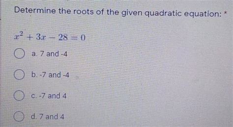 Determine the roots of the given quadratic equation: * x2+3x-28=0 a. 7 and -4 b. -7 and -4 c. -7 ...