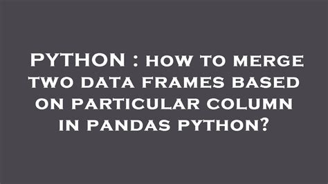 Python How To Merge Two Data Frames Based On Particular Column In