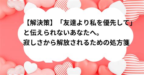 【解決策】「友達より私を優先して」と伝えられないあなたへ。寂しさから解放されるための処方箋｜こと＠恋愛ナビゲーター
