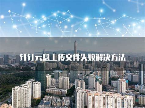 钉钉云盘上传文件失败解决方法 钉钉服务商