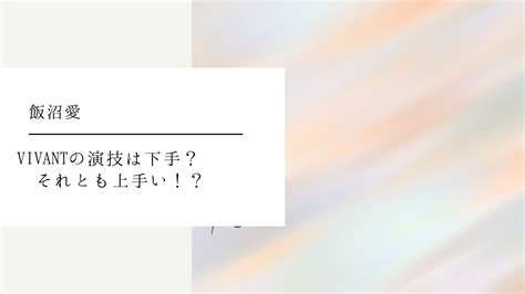 飯沼愛のvivantの演技が下手？上手いという意見も実は多数！