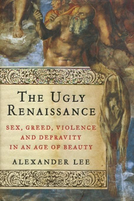 The Ugly Renaissance Sex Greed Violence And Depravity In An Age Of Beauty By Alexander Lee