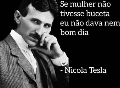 Se Mulher Não Tivesse Buceta Eu Não Dava Nem Bom Dia Nicola Tesla