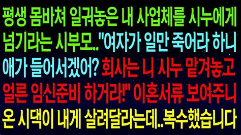 사연열차평생 몸바쳐 일궈놓은 내 사업체를 시누에게 넘기라는 시부모회사는 니 시누 맡겨놓고 얼른 임신준비 하거라 이혼서류 보여주니 게거품을 무는데복수했습니다