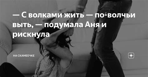С волками жить — по волчьи выть — подумала Аня и рискнула На скамеечке Дзен