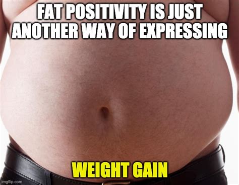 Fat Positivity Is Just Another Way Of Expressing Weight Gain Oof Imgflip