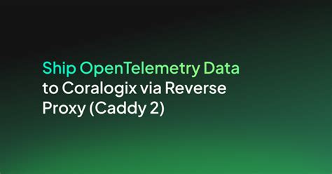 Ship Opentelemetry Data To Coralogix Via Reverse Proxy Caddy 2 Coralogix