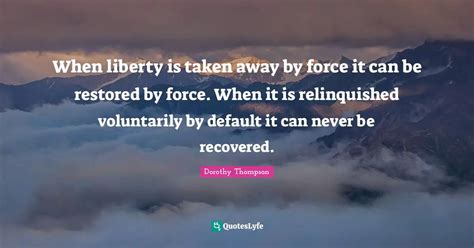 When Liberty Is Taken Away By Force It Can Be Restored By Force When Quote By Dorothy