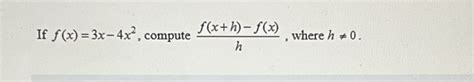 Solved If Fx3x 4x2 ﻿compute Fxh Fxh ﻿where H≠0