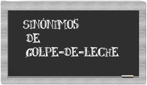 Los Sinónimos De Golpe De Leche Todos Los Sinónimos De Golpe De Leche Su Sentido Y Ejemplos