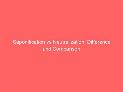 Saponification Vs Neutralization Difference And Comparison