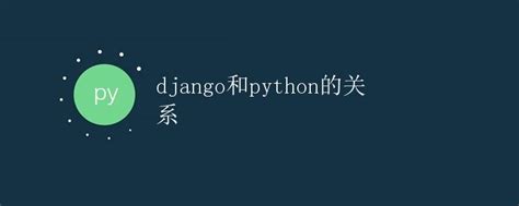 Django和Python的关系 极客教程