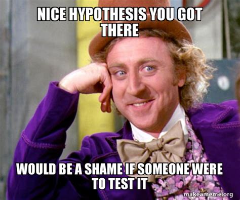 Nice Hypothesis You Got There Would Be A Shame If Someone Were To Test
