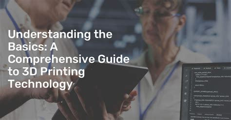 Understanding The Basics A Comprehensive Guide To 3d Printing Technology