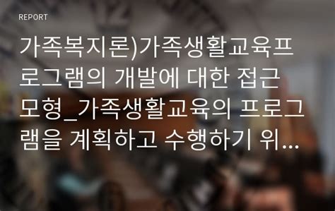 가족복지론가족생활교육프로그램의 개발에 대한 접근 모형가족생활교육의 프로그램을 계획하고 수행하기 위해서는 어떠한 요소들과 전략등이 필요한지 살펴보고 자신과 관련된 다양한