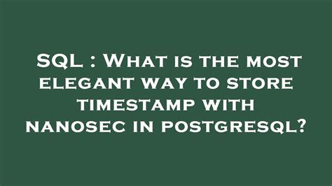 Sql What Is The Most Elegant Way To Store Timestamp With Nanosec In Postgresql Youtube