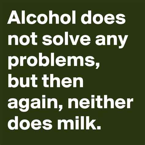 Alcohol Does Not Solve Any Problems But Then Again Neither Does Milk