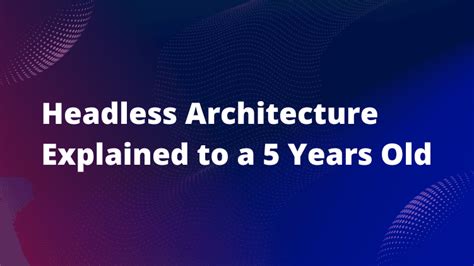 Headless Architecture Explained To A Years Old