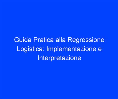 Guida Pratica Alla Regressione Logistica Implementazione E
