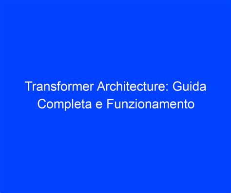 Transformer Architecture Guida Completa E Funzionamento