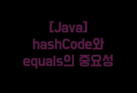 Java Hashcode와 Equals의 중요성