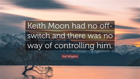 Karl Wiggins Quote “keith Moon Had No Off Switch And There Was No Way