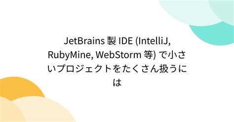 Jetbrains 製 Ide Intellij Rubymine Webstorm 等 で小さいプロジェクトをたくさん扱うには Togetter トゥギャッター