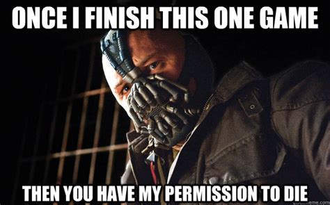 Once I Finish This One Game Then You Have My Permission To Die