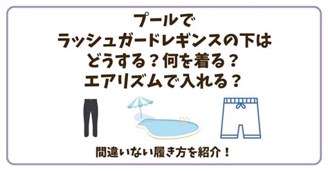 プールでラッシュガードレギンスの下はどうする？何を着る？エアリズムで入れる？間違いない履き方を紹介！ ゆっくりブログ