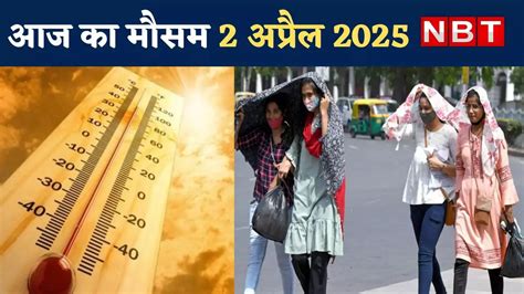 आज का मौसम 2 अप्रैल 2025 दिल्लीवालो 40 डिग्री का सितम झेलने को तैयार