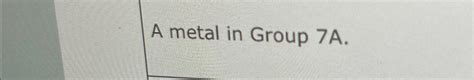 Solved A Metal In Group 7a