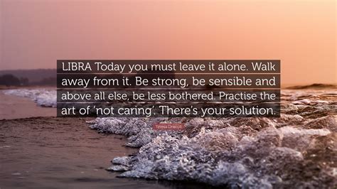 Teresa Driscoll Quote “libra Today You Must Leave It Alone Walk Away