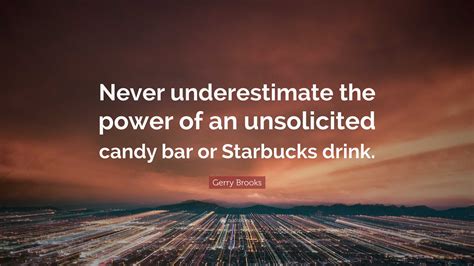 Gerry Brooks Quote Never Underestimate The Power Of An Unsolicited Candy Bar Or Starbucks Drink”
