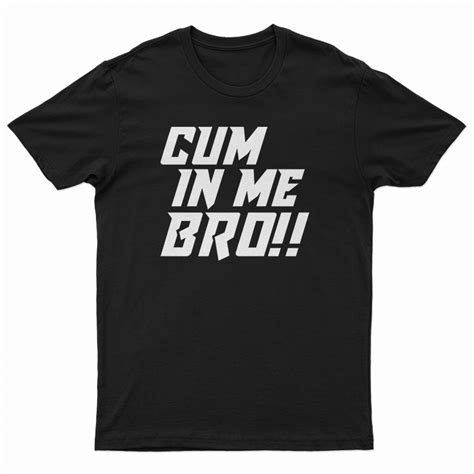 Cum In Me Bro T Shirt For Unisex