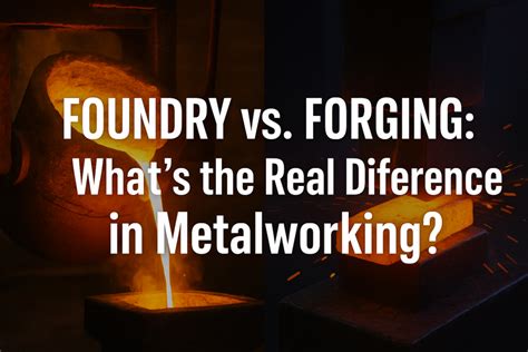 Foundry And Forging Compared Key Differences In Metalworking