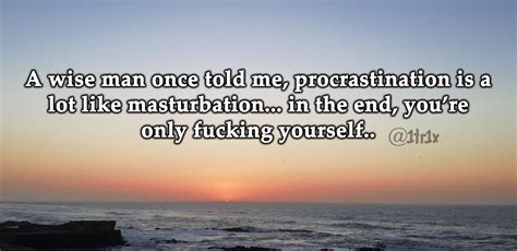 A Wise Man Once Told Me Procrastination Is A Lot Like Masturbation In The End Youre Only