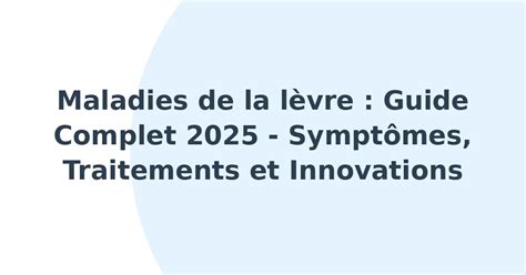 Maladies De La Lèvre Guide Complet 2025 Symptômes Traitements Et