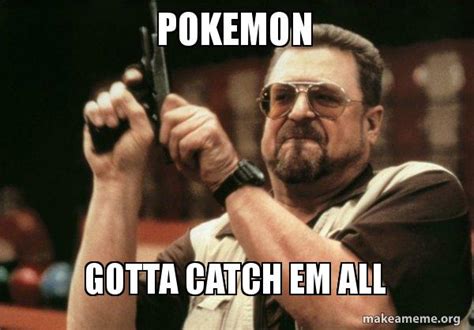 Pokemon Gotta Catch Em All Am I The Only One Meme Generator