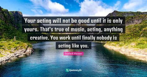 Your Acting Will Not Be Good Until It Is Only Yours Thats True Of Mu