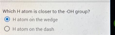 Solved Which H Atom Is Closer To The Oh Group H Atom On The