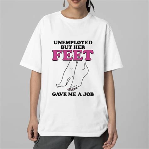 Unemployed But Her Feet Gave Me A Job Shirt
