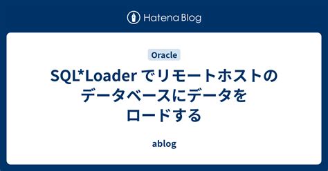 Sqlloader でリモートホストのデータベースにデータをロードする Ablog