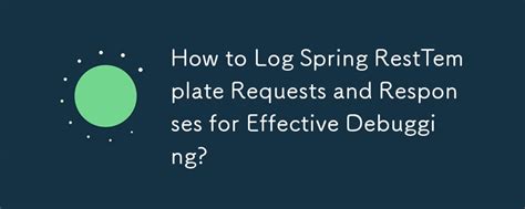 how to log spring resttemplate requests and responses for effective debugging javatutorial php cn