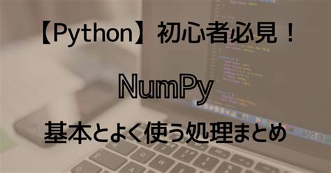 Python初心者必見NumPyの基本とよく使う処理まとめ いりこの勉強ブログ