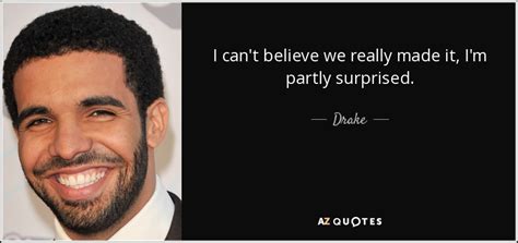 Drake Quote I Cant Believe We Really Made It Im Partly Surprised